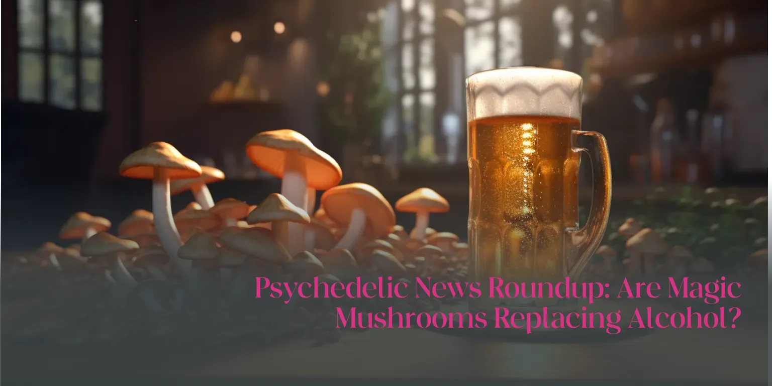 Psychedelic News Roundup: Are Magic Mushrooms Replacing Alcohol?